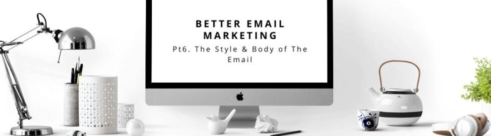 Better Email Marketing Pt 6. The Style and Body Of The Email